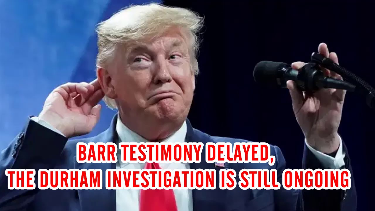 The Durham investigation is still ongoing, Barr testimony delayed ...