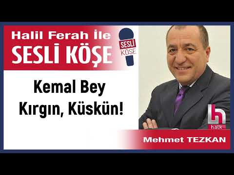 Mehmet Tezkan: 'Kemal Bey Kırgın, Küskün!' 15/08/23 Halil Ferah ile Sesli Köşe