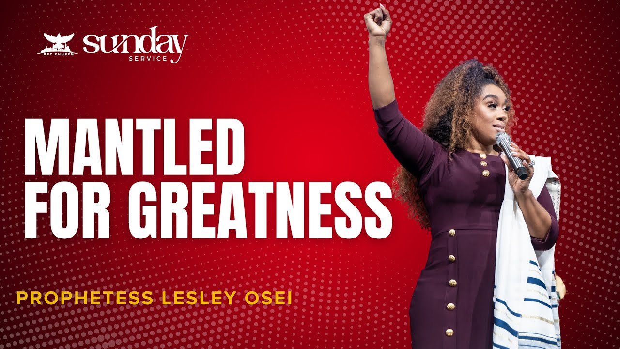 MANTLED FOR GREATNESS | PROPHETESS LESLEY OSEI | SUNDAY SERVICE | KFT ...