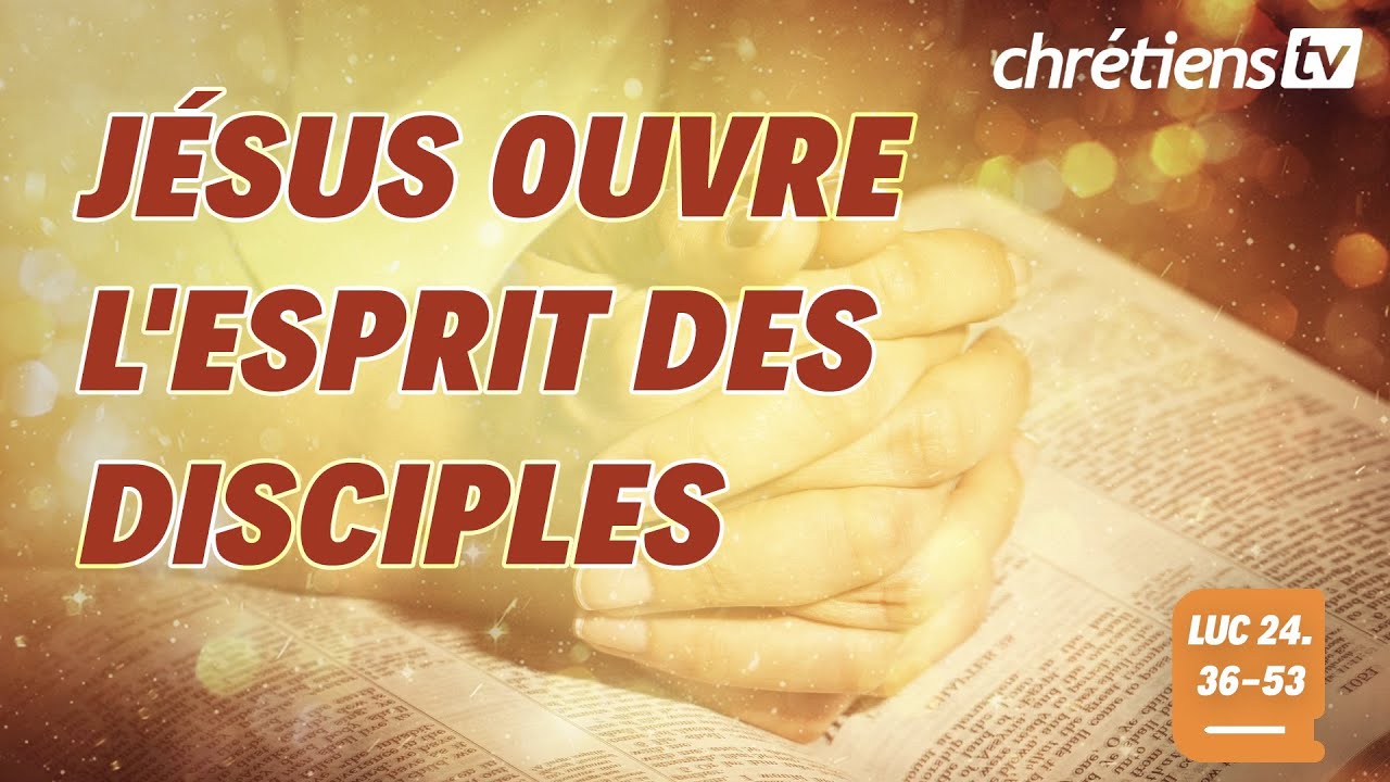 Luc 24:36-53 - Jésus ouvre l'esprit des disciples, afin qu’ils ...