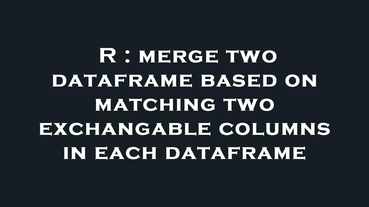 R Merge Two Dataframe Based On Matching Two Exchangable Columns In r-merge-two-dataframe-based-on-matching-two-exchangable-columns-in