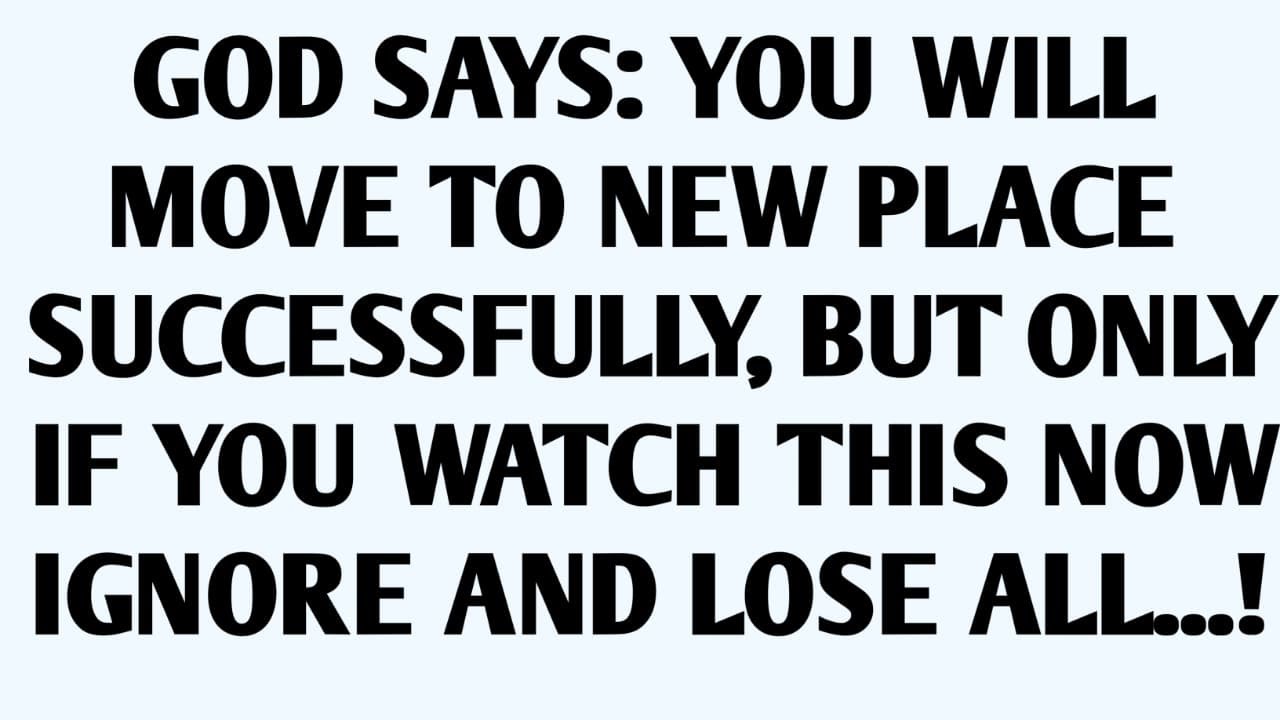 GOD SAYS: YOU WILL MOVE TO NEW PLACE SUCCESSFULLY BUT ONLY IF YOU WATCH ...