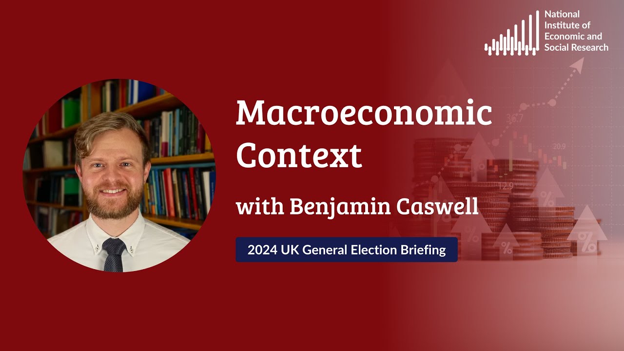 Macroeconomic Context with Benjamin Caswell - General Election Briefing ...