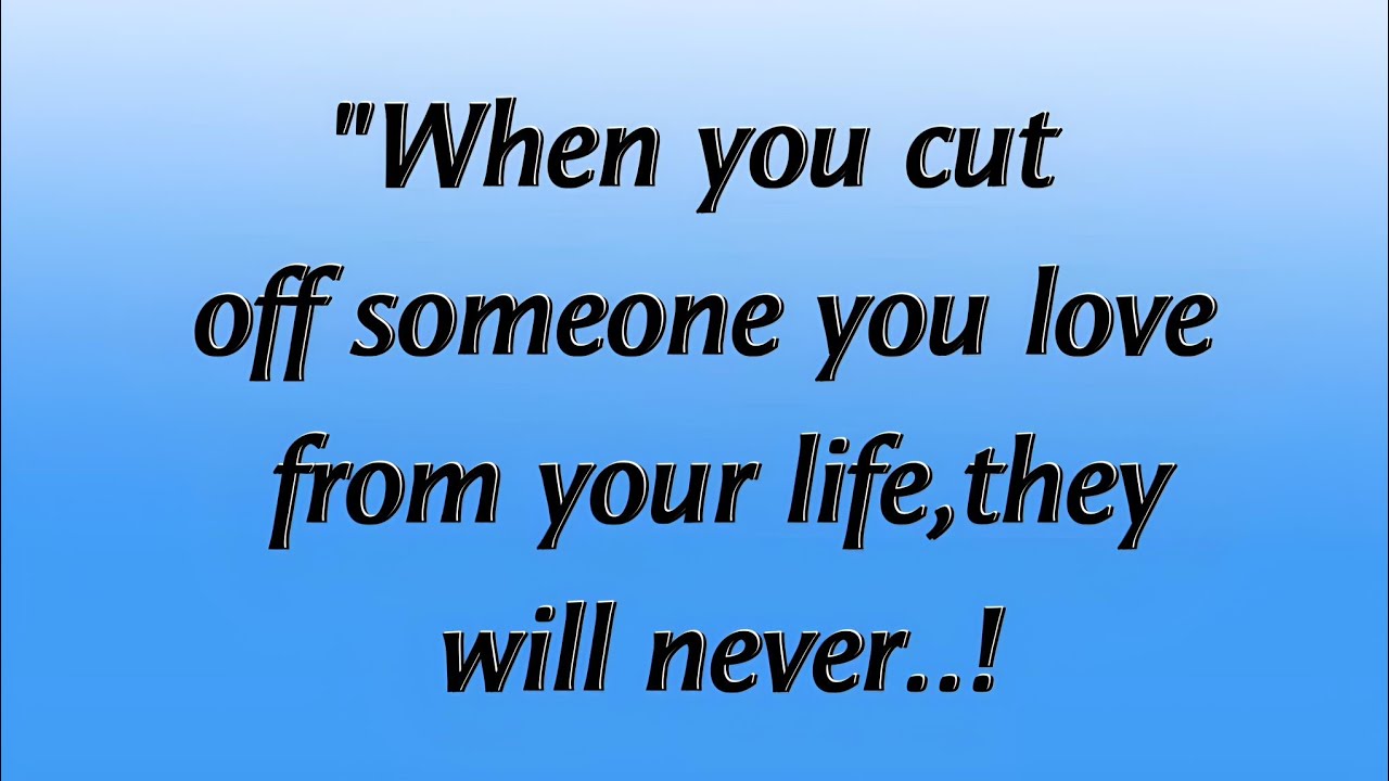 When You Cut Off Someone You Love From Your Life, They Will Never ...