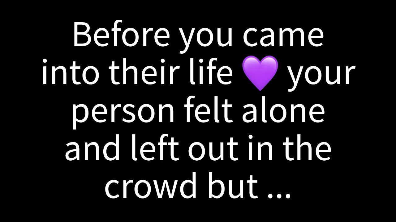 Before you came into their life, your person always felt alone and left ...