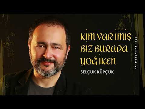 SELÇUK KÜPÇÜK  -  KİM VAR İMİŞ BİZ BURADA YOĞ İKEN
