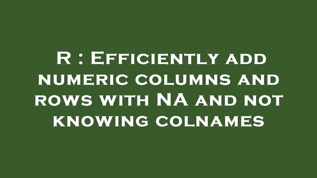 R Efficiently Add Numeric Columns And Rows With NA And Not Knowing r-efficiently-add-numeric-columns-and-rows-with-na-and-not-knowing