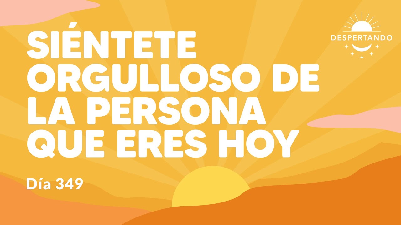 Siéntete orgulloso de la persona que eres hoy - Día 349 Año 3 ...