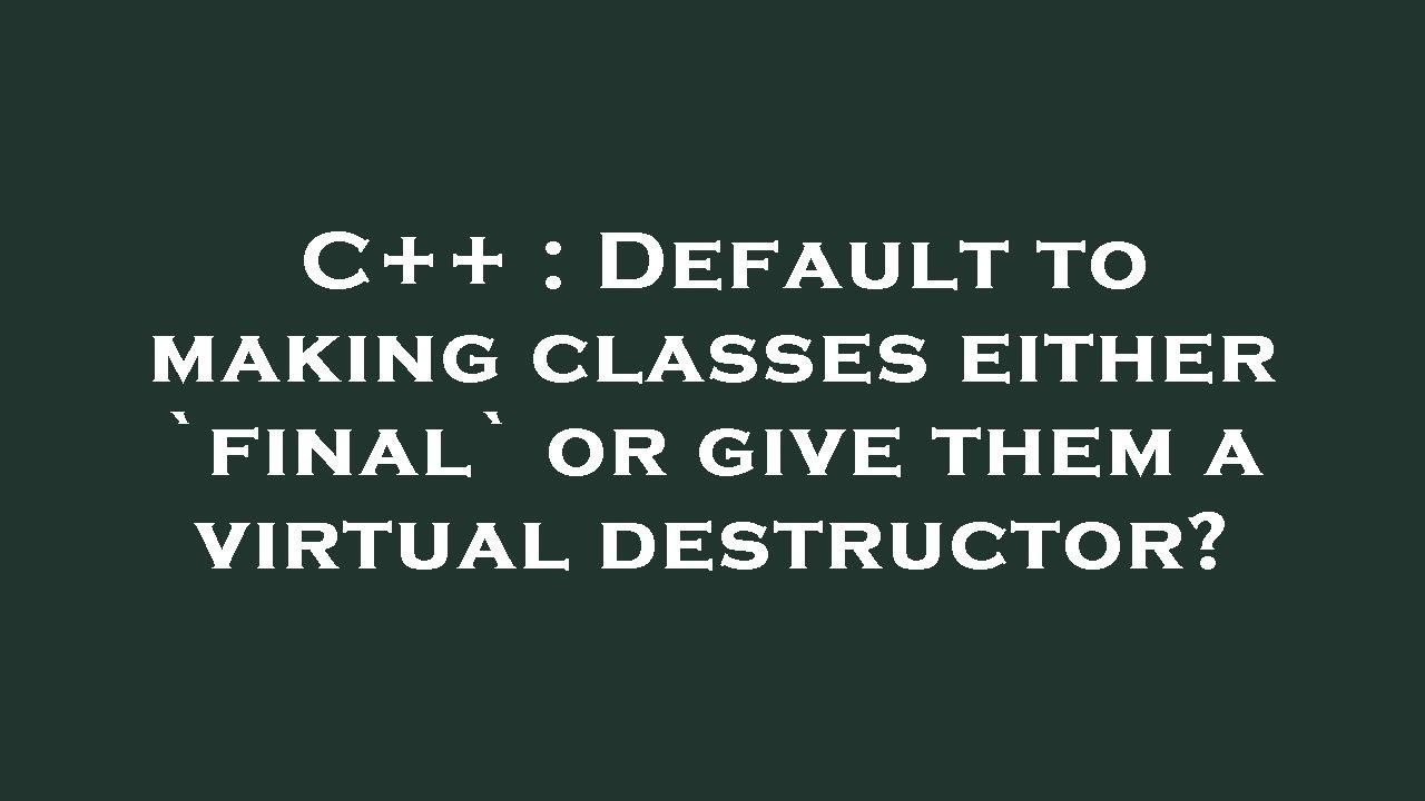 C++ : Default to making classes either `final` or give them a virtual ...