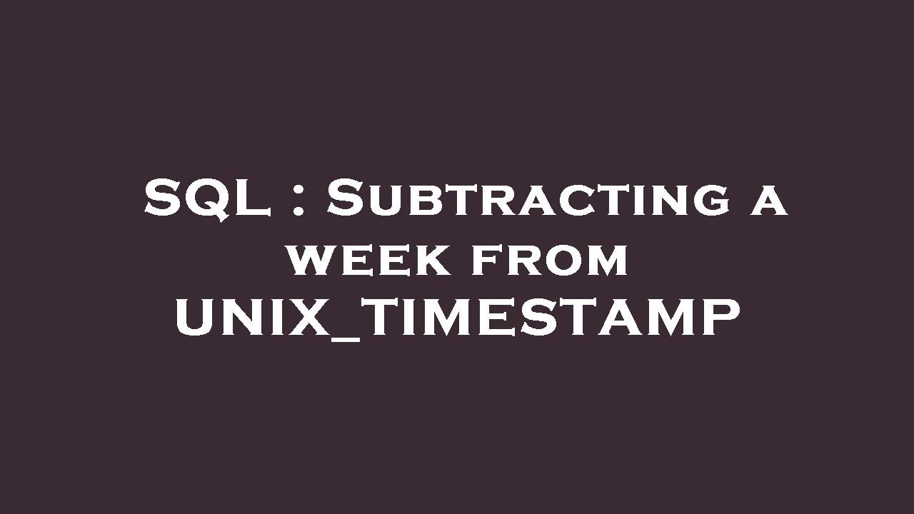 SQL Subtracting A Week From UNIX TIMESTAMP YouTube SQL Subtracting A Week From UNIX TIMESTAMP YouTube