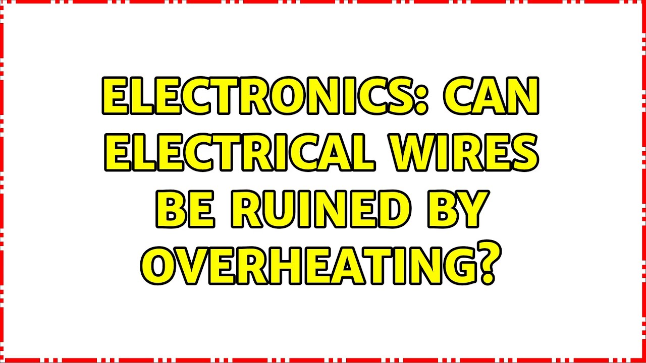 Electronics: Can electrical wires be ruined by overheating? (2 ...