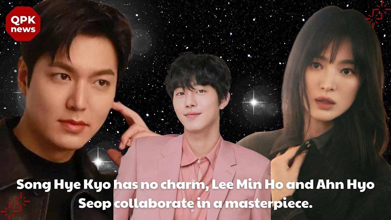 Song Hye Kyo has no charm, Lee Min Ho and Ahn Hyo Seop collaborate in a ...