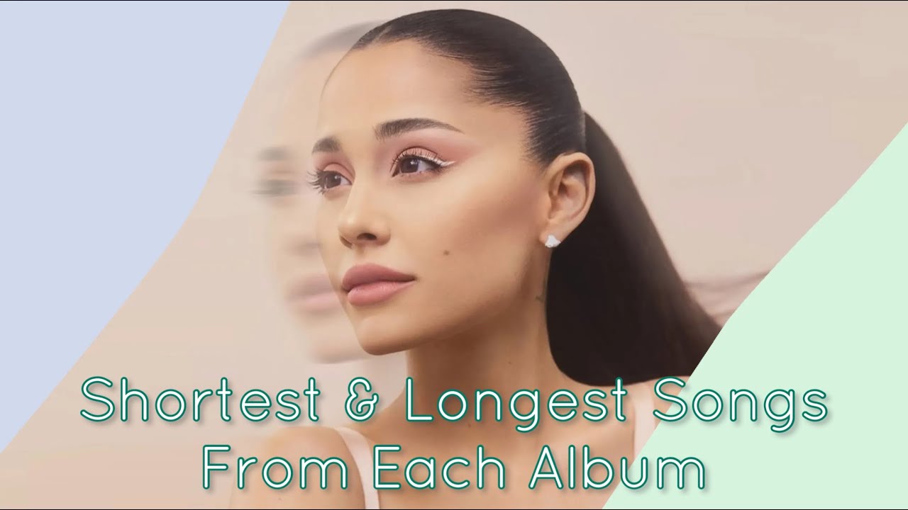 The Shortest & The Longest Song From Each Of Ariana Grande’s Albums ...