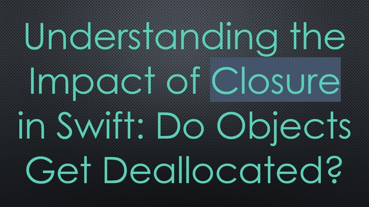Understanding the Impact of Closure in Swift: Do Objects Get ...
