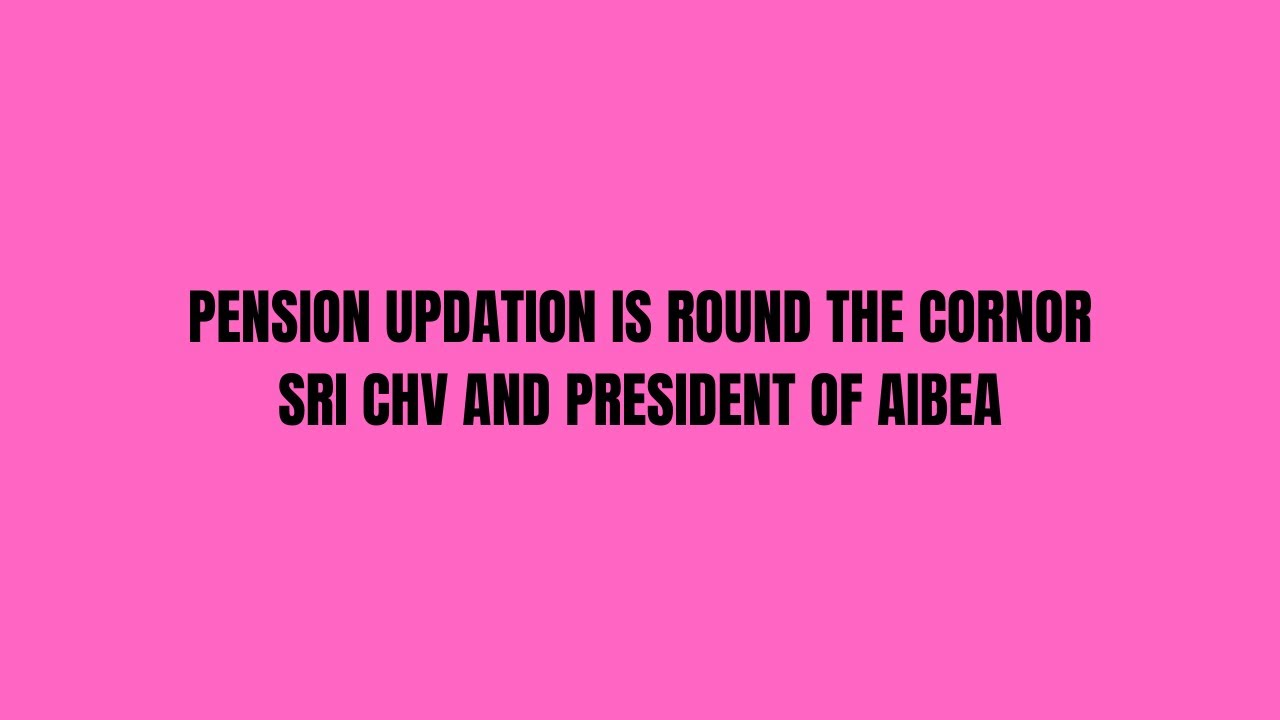 PENSION UPDATION IS ROUND THE CORNOR SRI CHV AND PRESIDENT OF AIBEA ...
