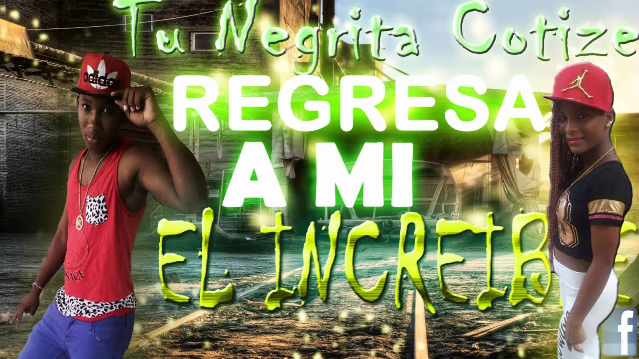 El Increible Ft Tu Negra Cotize - Regresa A Mi (Prod.By Dj Grey ...