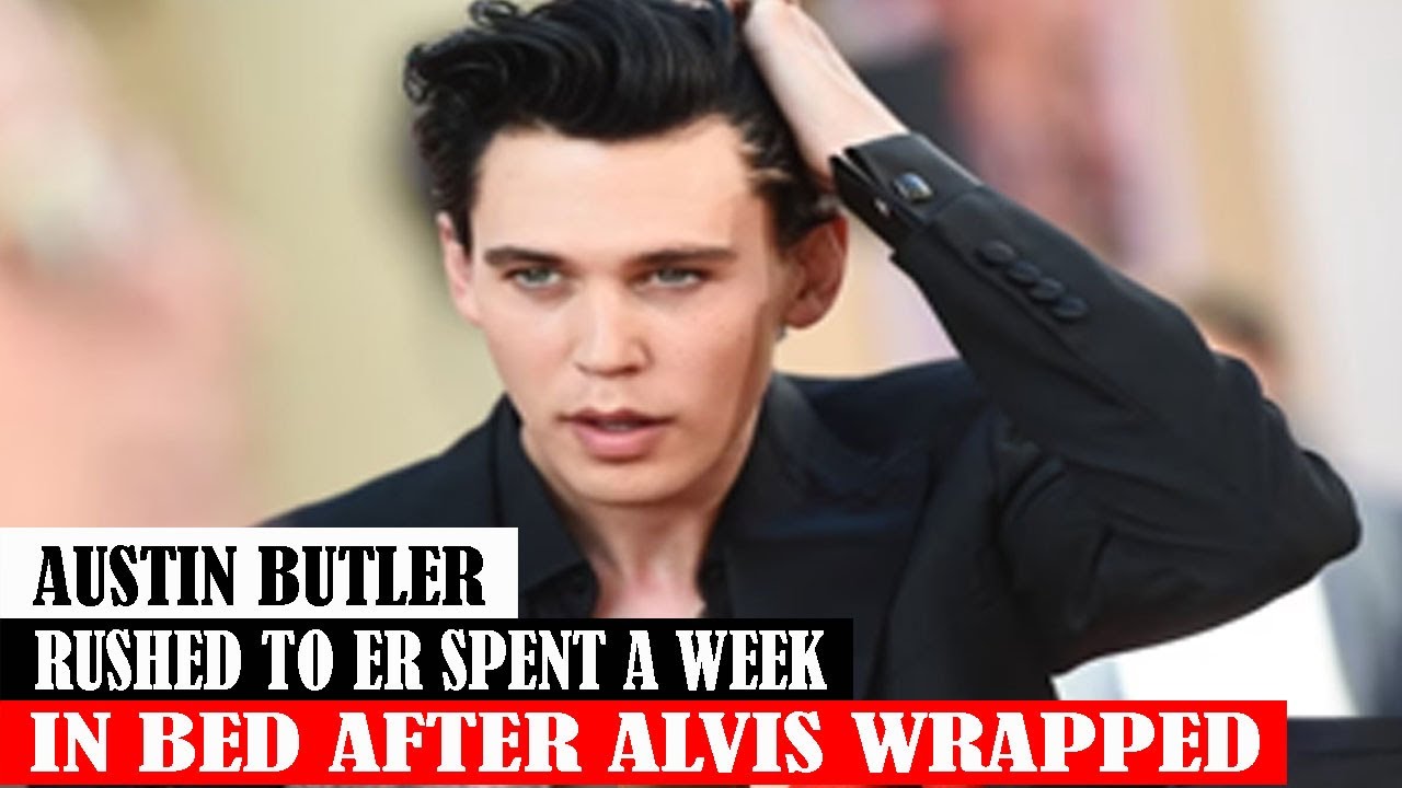AUSTIN BUTLER RUSHED TO ER SPENT A WEEK IN BED AFTER ALVIS WRAPPED ...