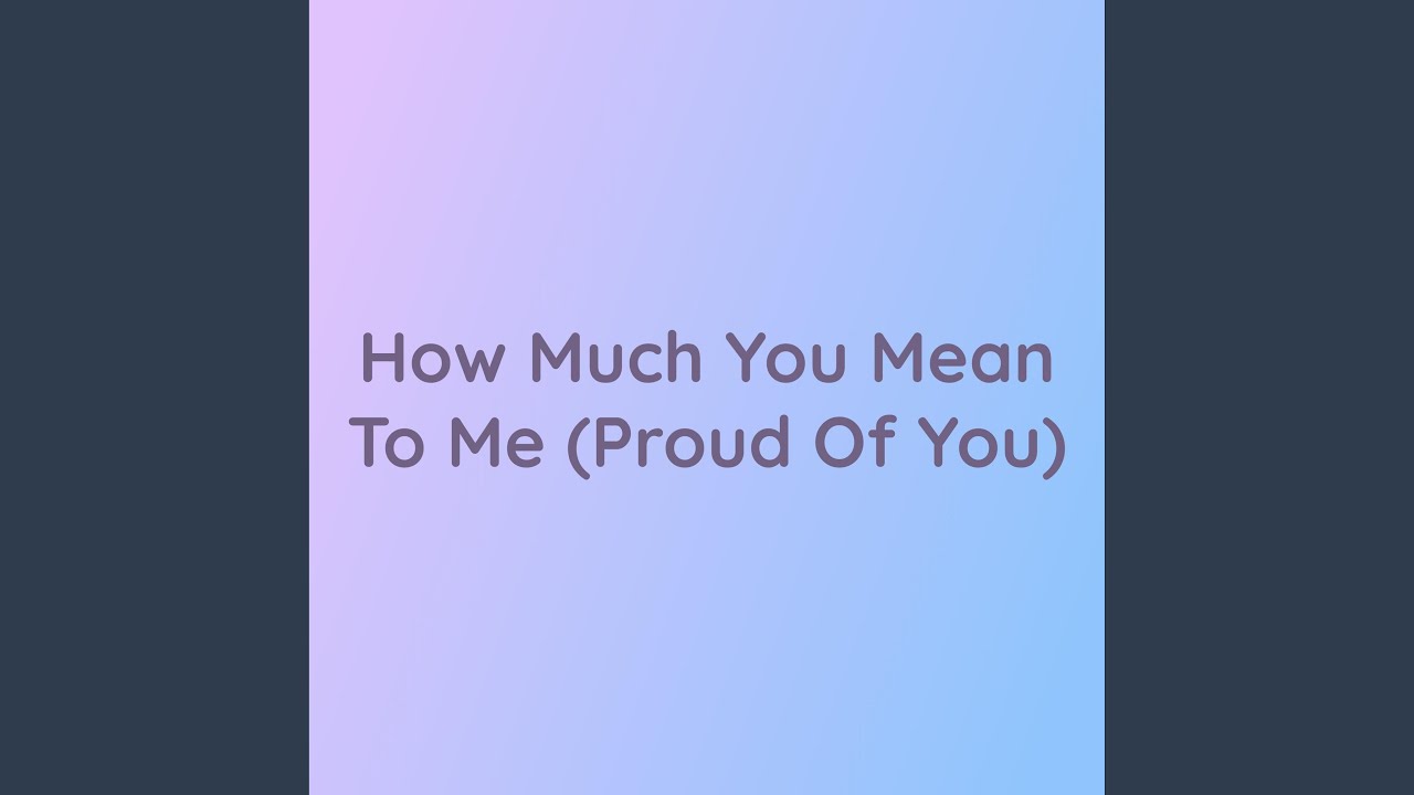 How Much You Mean To Me (Proud Of You) - YouTube
