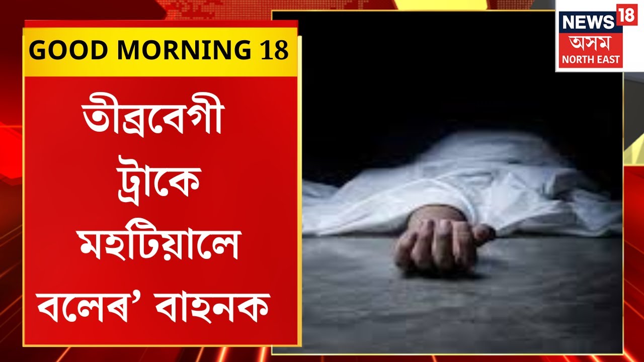 GOOD MORNING 18 : তীব্ৰবেগী ট্ৰাকে মহটিয়ালে বলেৰ’ বাহনক | Assam Road ...