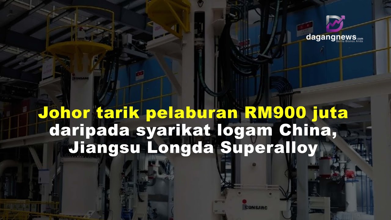 Johor tarik pelaburan RM900 juta daripada syarikat logam China, Jiangsu ...