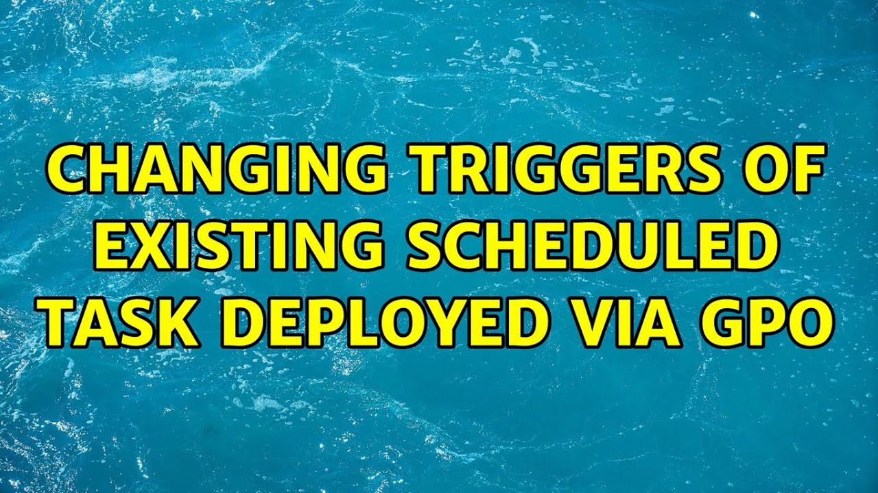 Changing triggers of existing scheduled task deployed via GPO - YouTube