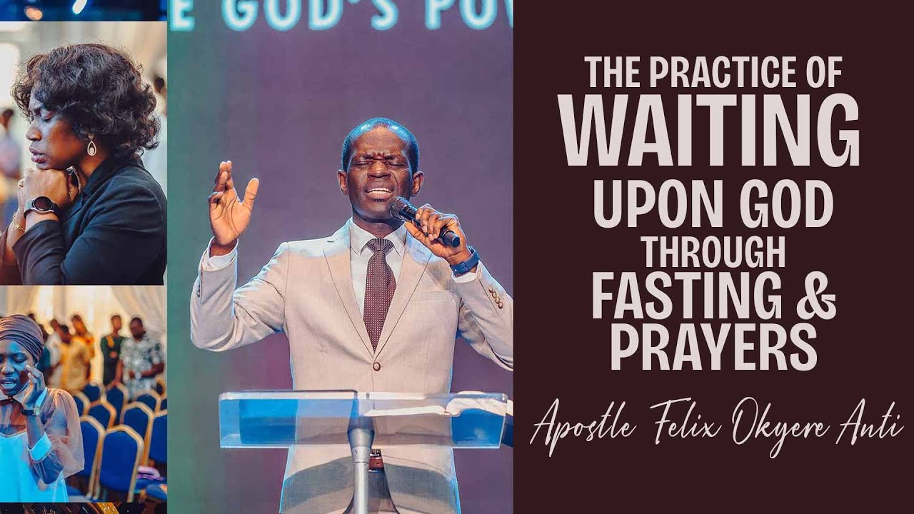 WAITING UPON GOD THROUGH FASTING AND PRAYERS | APOSTLE FELIX OKYERE ...