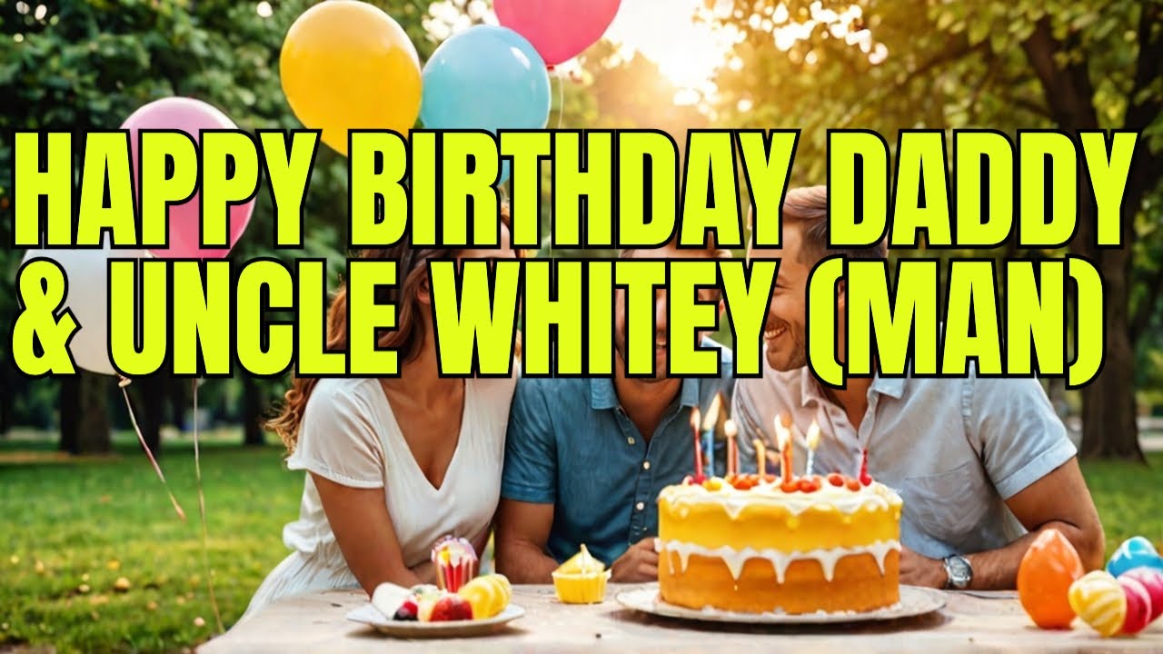 HAPPY BIRTHDAY DADDY & UNCLE WHITEY(MAN) - YouTube