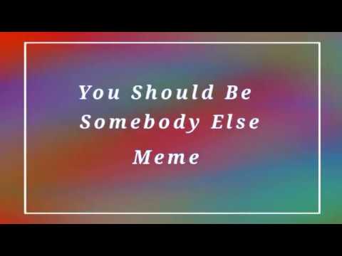 You Should Be Somebody Else | Meme - YouTube
