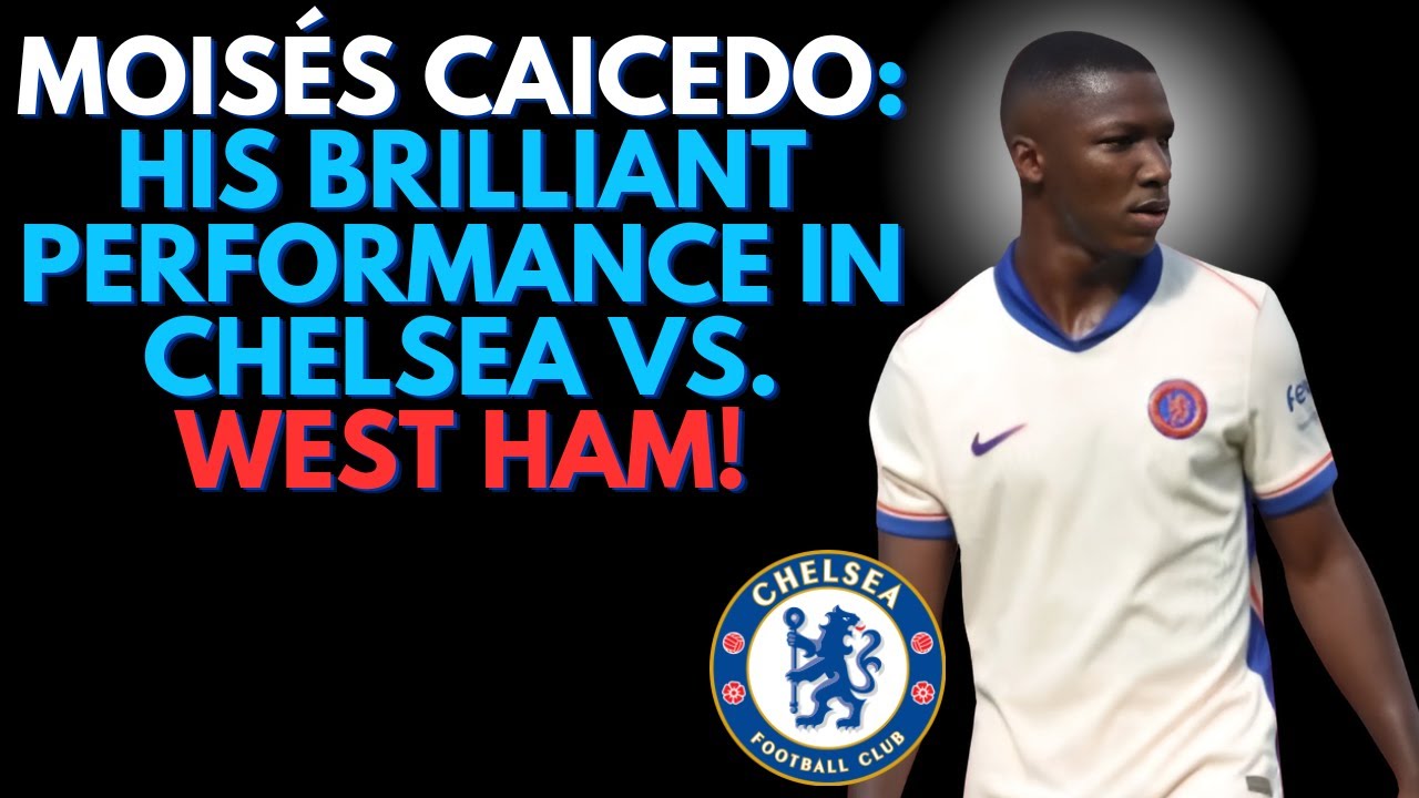 Moisés Caicedo: His Brilliant Performance in Chelsea vs. West Ham ...