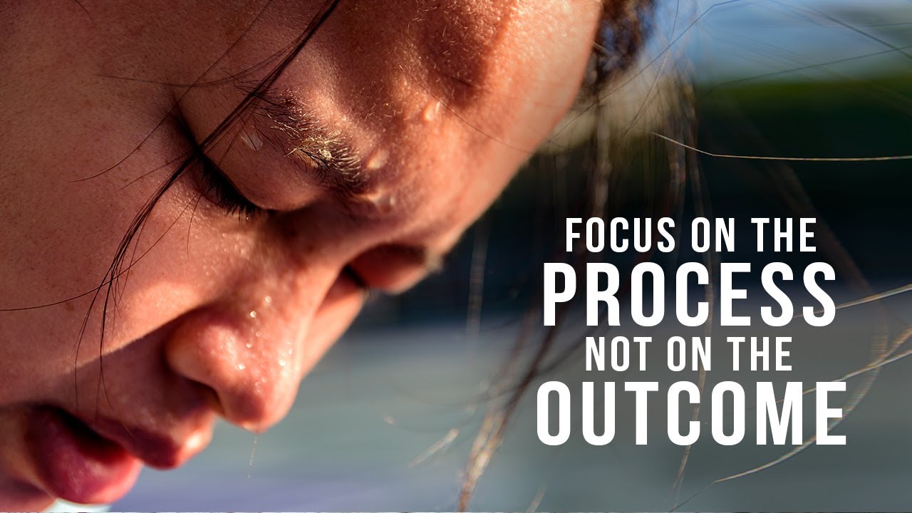FOCUS ON THE PROCESS NOT THE OUTCOME || A Life Transforming ...