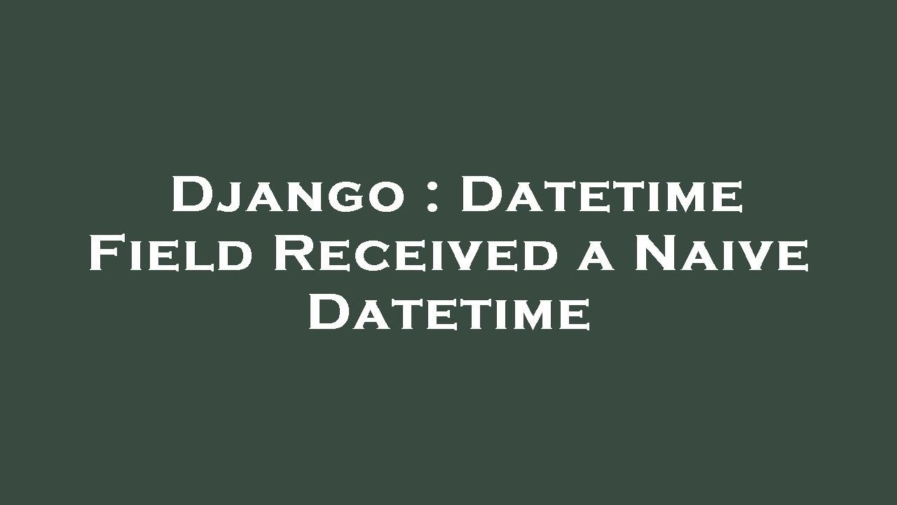 Django Datetime Field Received A Naive Datetime YouTube Django Datetime Field Received A Naive Datetime YouTube