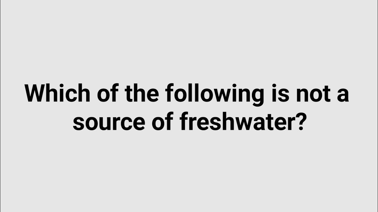 Which of the following is not a source of freshwater? - YouTube
