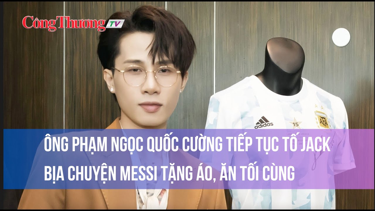 Ông Phạm Ngọc Quốc Cường tiếp tục tố Jack bịa chuyện Messi tặng áo, ăn ...