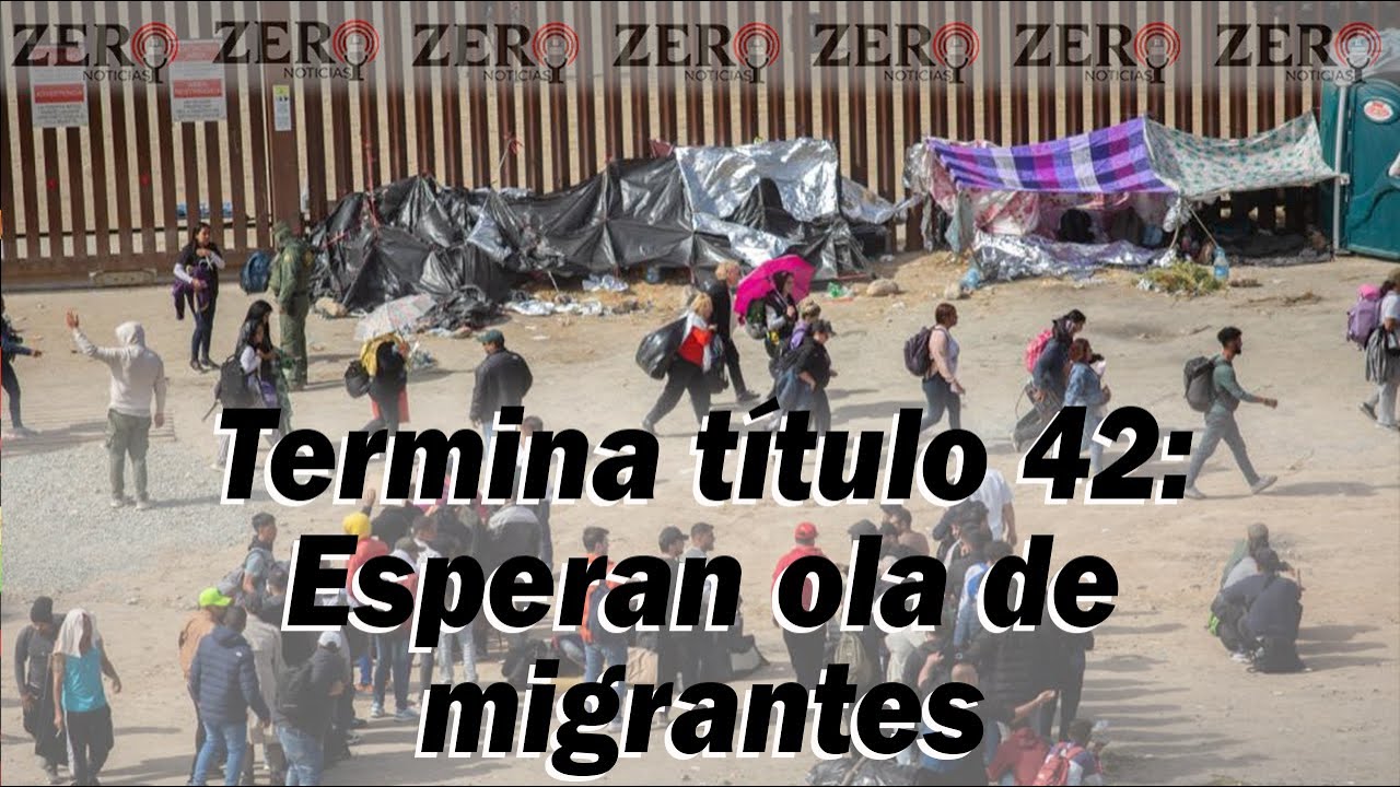 Termina título 42: Esperan ola de migrantes. ZN - 10/MAYO/2023 - YouTube