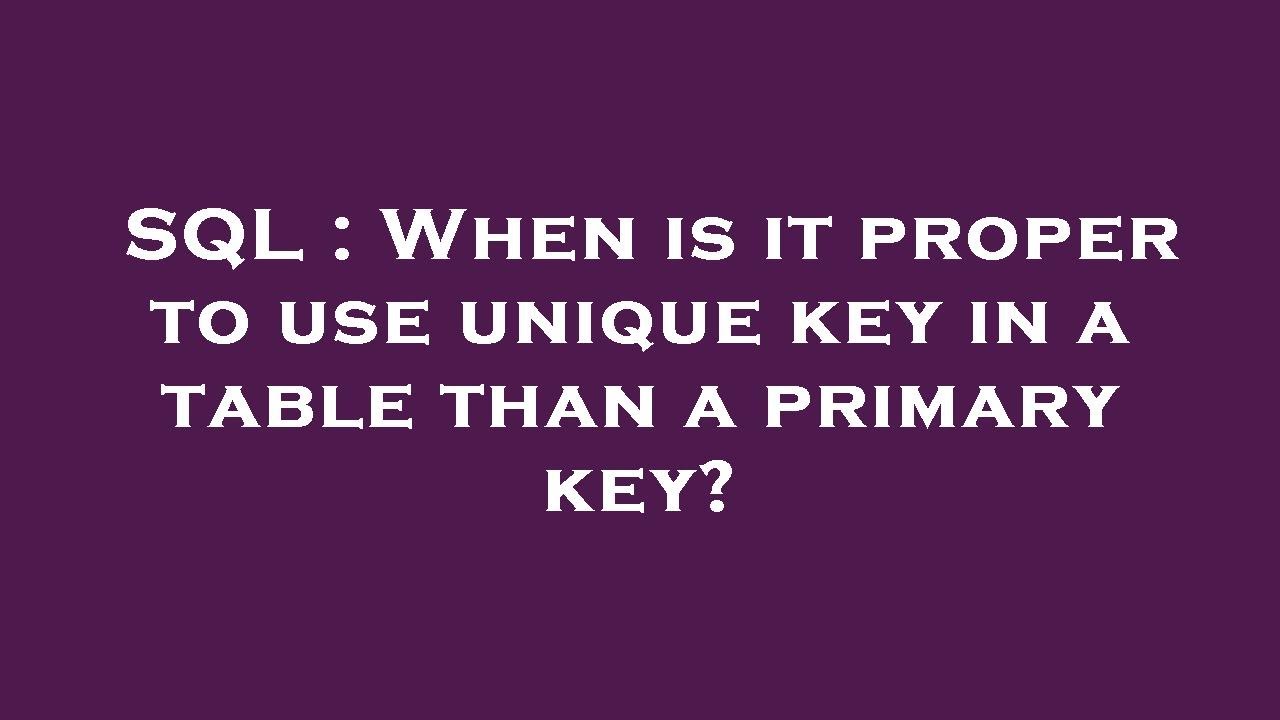SQL When Is It Proper To Use Unique Key In A Table Than A Primary Key sql-when-is-it-proper-to-use-unique-key-in-a-table-than-a-primary-key