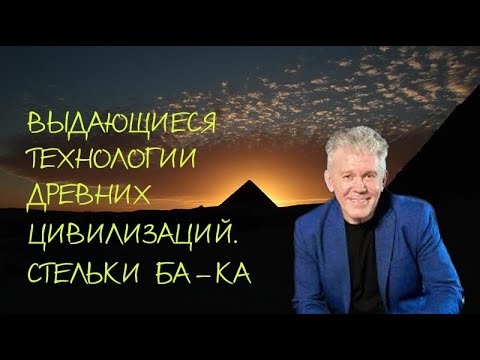 ВАЛЕРИЙ УВАРОВ. СТЕЛЬКИ БА-КА. ВЫДАЮЩИЕСЯ ТЕХНОЛОГИИ ДРЕВНИХ ЦИВИЛИЗАЦИЙ.