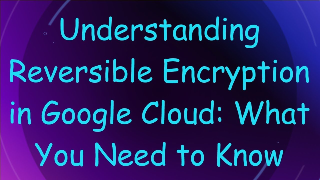 Understanding Reversible Encryption in Google Cloud: What You Need to ...
