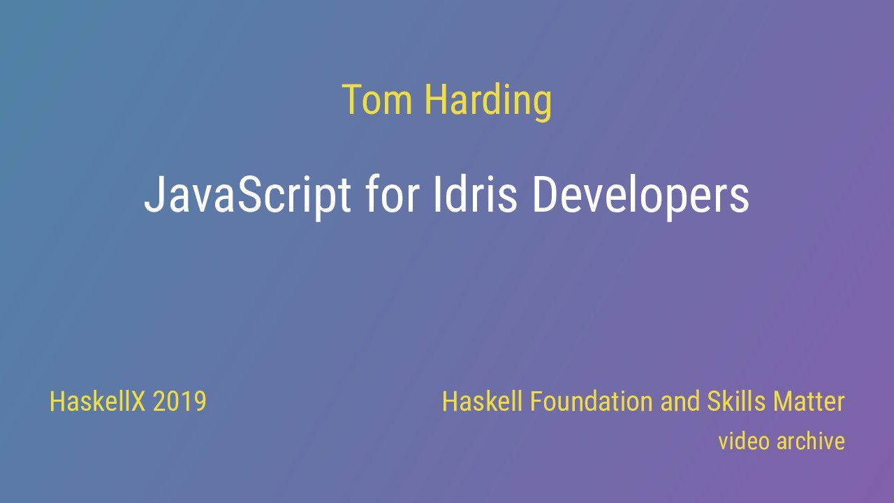 Tom Harding - JavaScript for Idris Developers (HaskellX 2019) - YouTube