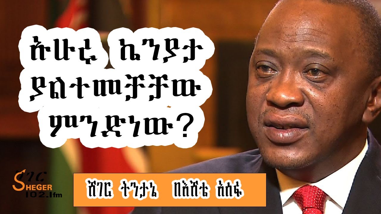 Sheger FM - ኡሁሩ ኬንያታ ያልተመቻቻው ምንድነው ሸገር ትንታኔ በእሸቴ አሰፋ Eshete Assefa ...