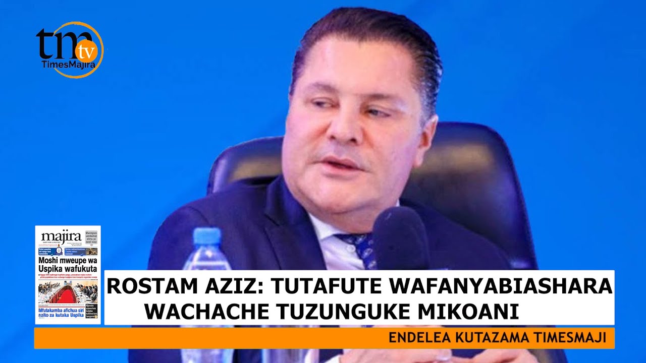 ROSTAM AZIZ: TUTAFUTE WAFANYABIASHARA WACHACHE TUZUNGUKE MIKOANI KUTOA ...