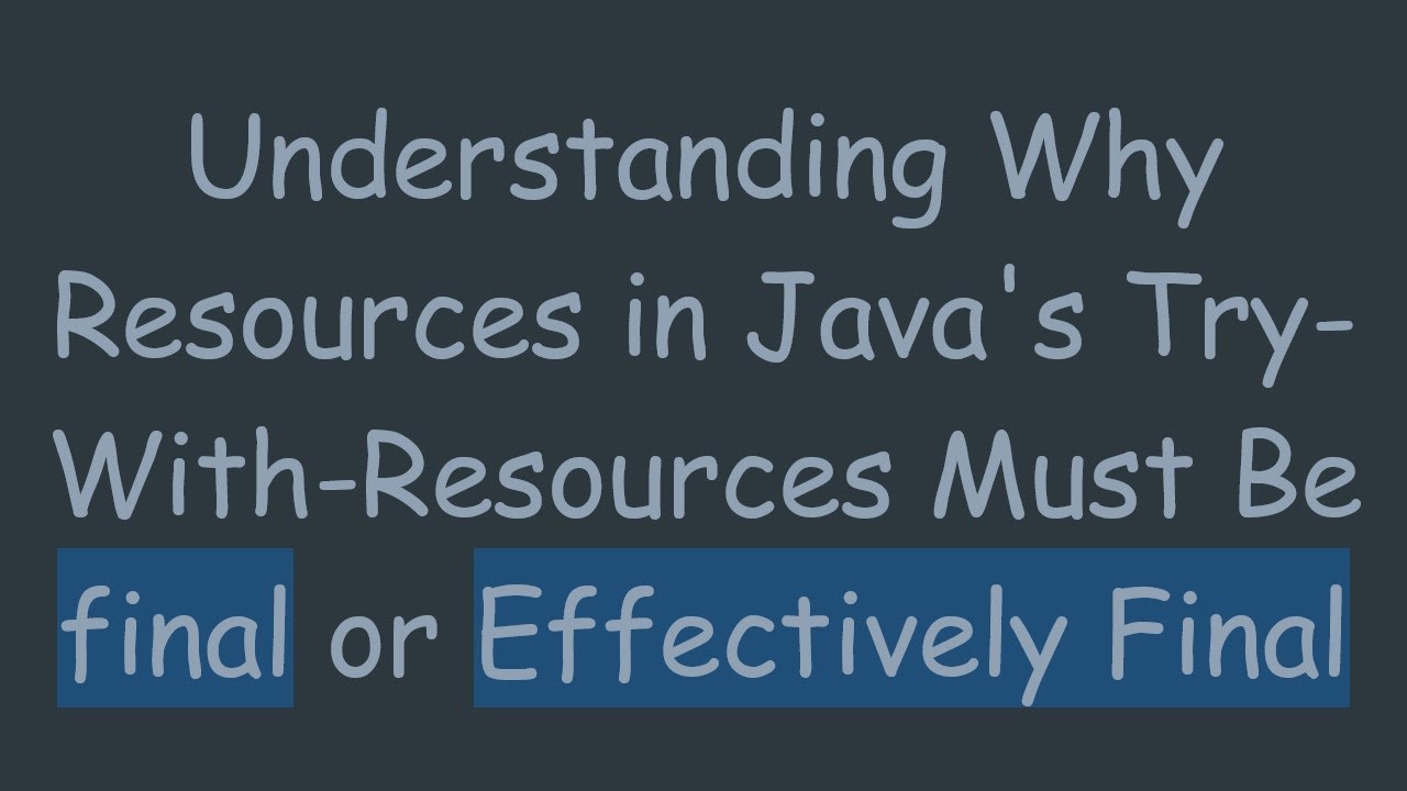 Understanding Why Resources in Java's Try-With-Resources Must Be final or Effectively Final ...