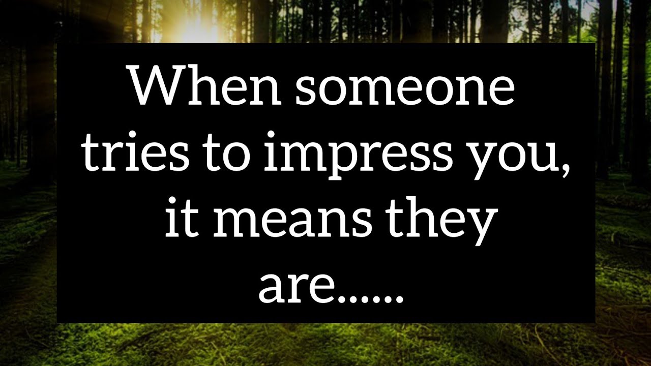 When someone tries to impress you, it means they are ...