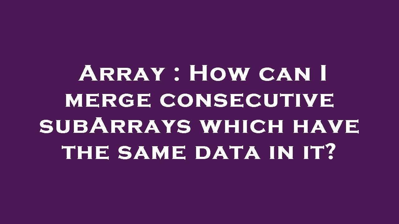 Array How Can I Merge Consecutive SubArrays Which Have The Same Data Array How Can I Merge Consecutive SubArrays Which Have The Same Data