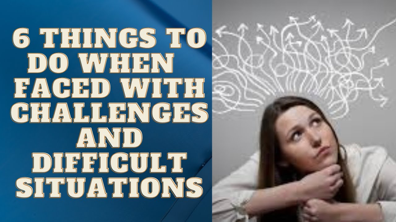 6 THINGS TO DO WHEN FACED WITH CHALLENGES AND DIFFICULT SITUATIONS ...