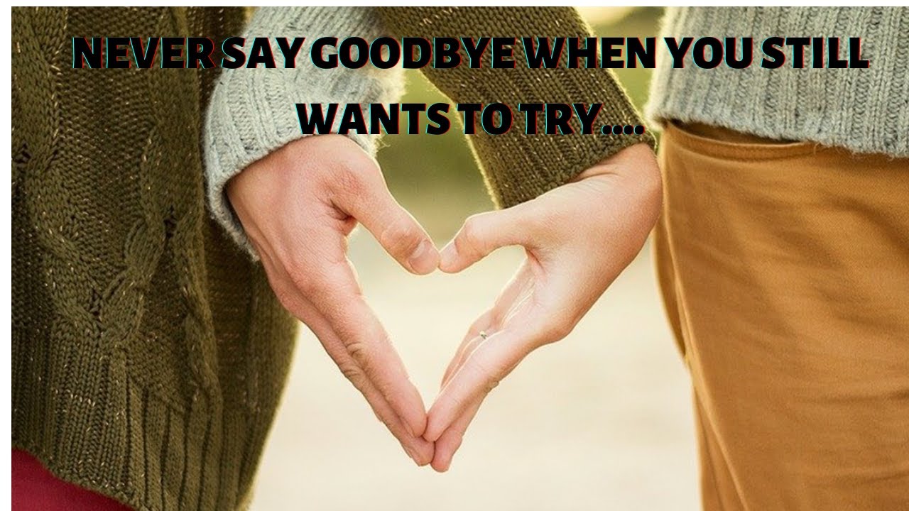 NEVER SAY GOODBYE WHEN YOU STILL WANT TO TRY...... - YouTube