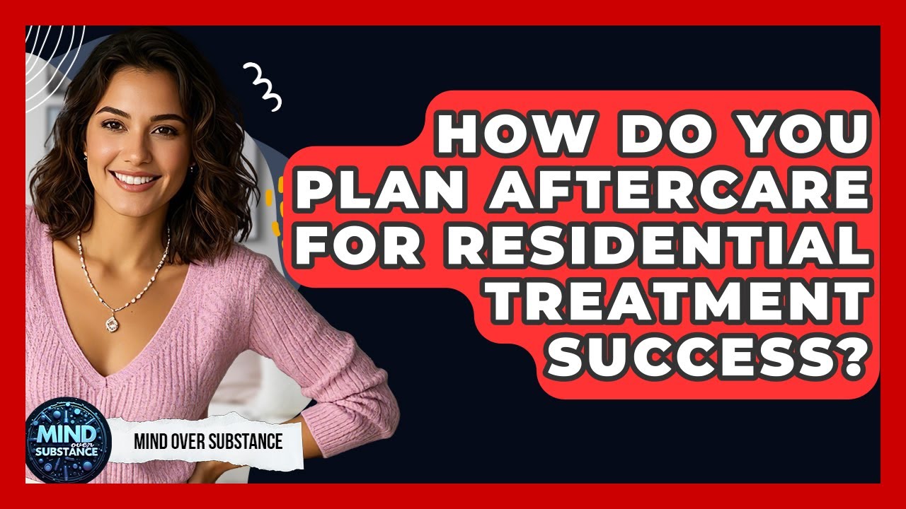 How Do You Plan Aftercare For Residential Treatment Success? - Mind ...