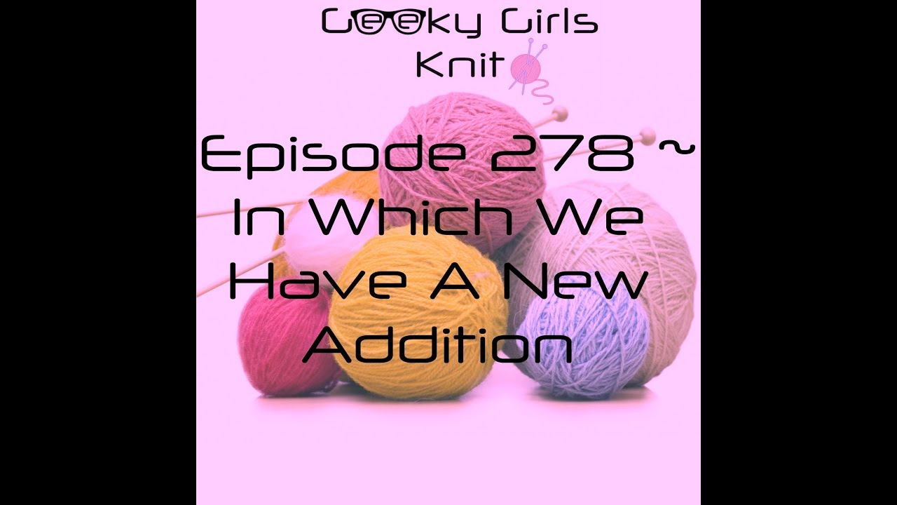 Geeky Girls Knit ~ Episode 278 ~ In Which We Have A New Addition - YouTube