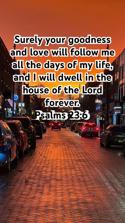 Surely your goodness and love will follow me all the days of my life ...