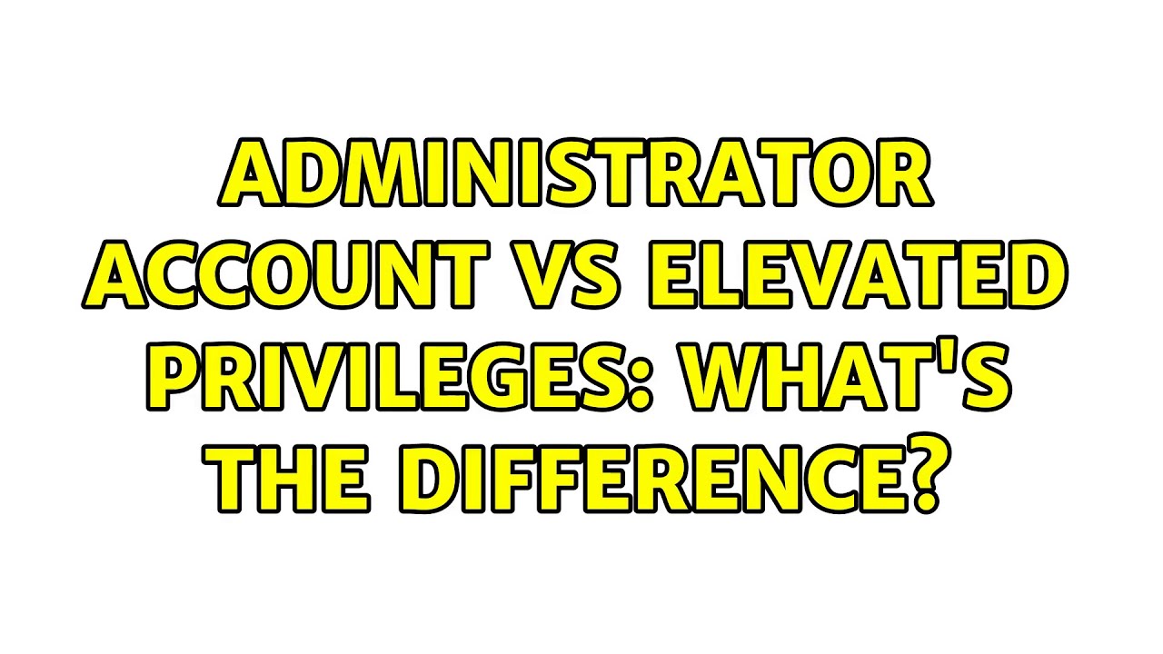 Administrator account vs elevated privileges: what's the difference ...