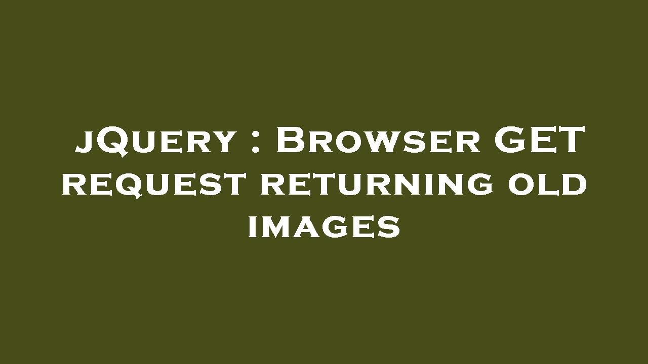 jQuery : Browser GET request returning old images - YouTube